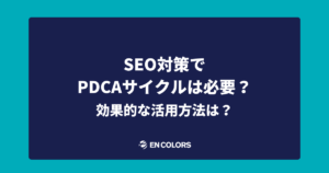 SEO対策でPDCAサイクルの効果的な活用方法 ｜エンカラーズナビ